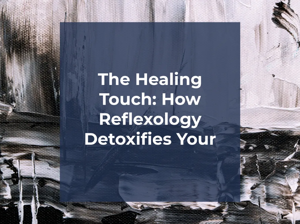 The Healing Touch: How Reflexology Detoxifies Your Body
